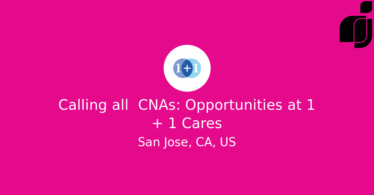 Calling all CNAs: Opportunities in San Jose, CA, US at 1 + 1 Cares
